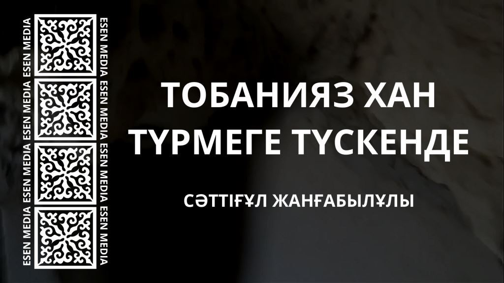ТОБАНИЯЗ ХАН ТҰРМЕГЕ ТҮСКЕНДЕ | СӘТТІҒҰЛ ЖАНҒАБЫЛҰЛЫ