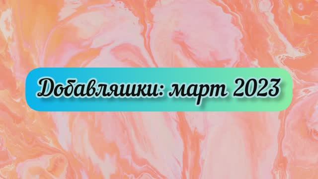 Добавляшки: март 2023 / Уход на март 2023