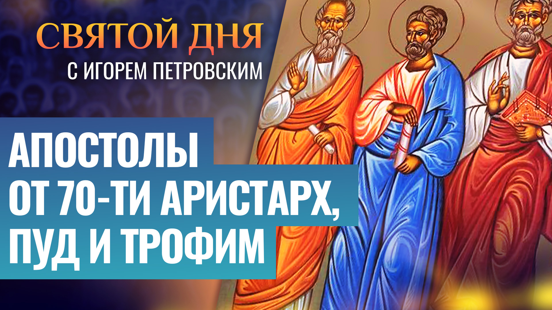 АПОСТОЛЫ ОТ 70-ТИ АРИСТАРХ, ПУД И ТРОФИМ / СВЯТОЙ ДНЯ