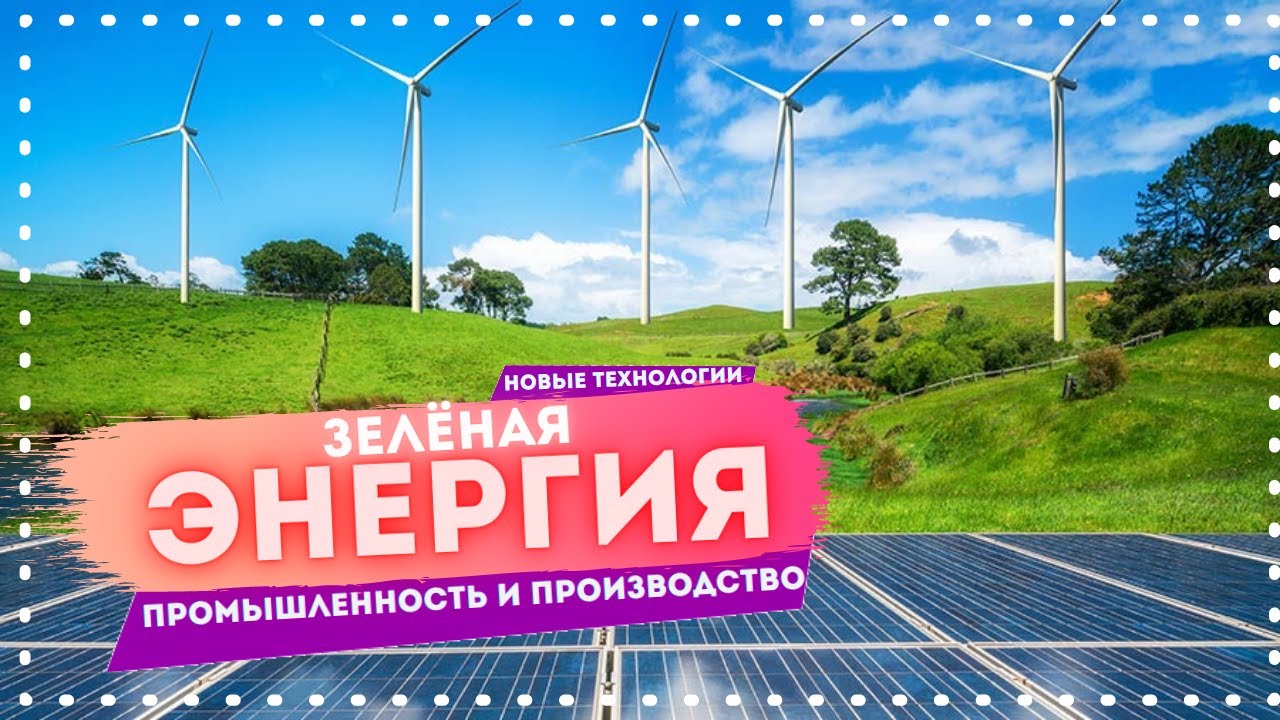 ЗЕЛЁНАЯ ЭНЕРГИЯ – ВСЁ О НЕЙ В 2021 году, виды, типы источники, эффективность и перспективы.