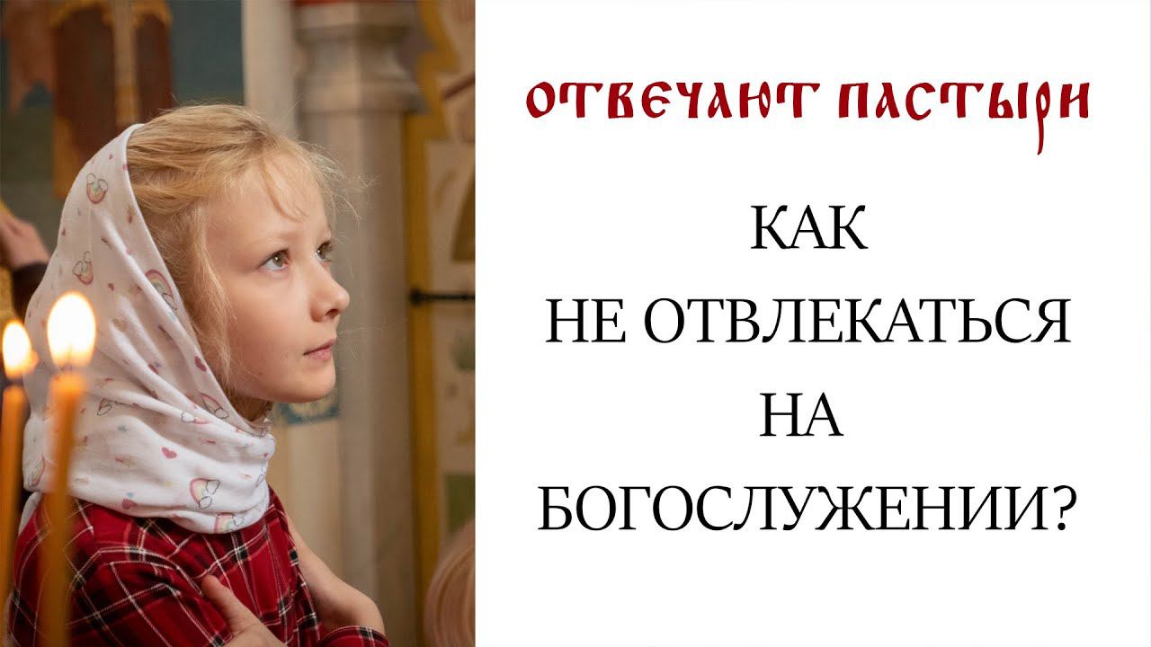 Отвечают пастыри: Как не отвлекаться во время богослужения?