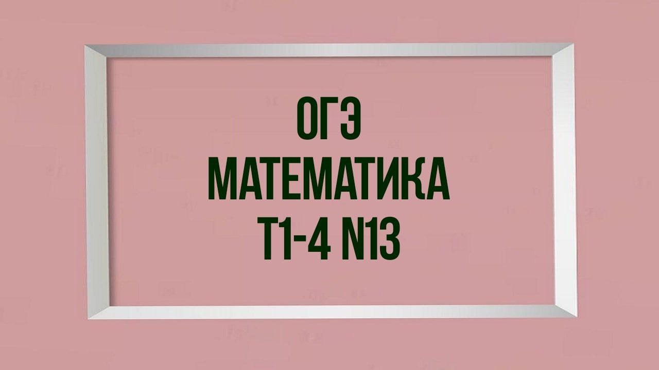 Задания 13. Тест 1-4. ОГЭ. Математика.