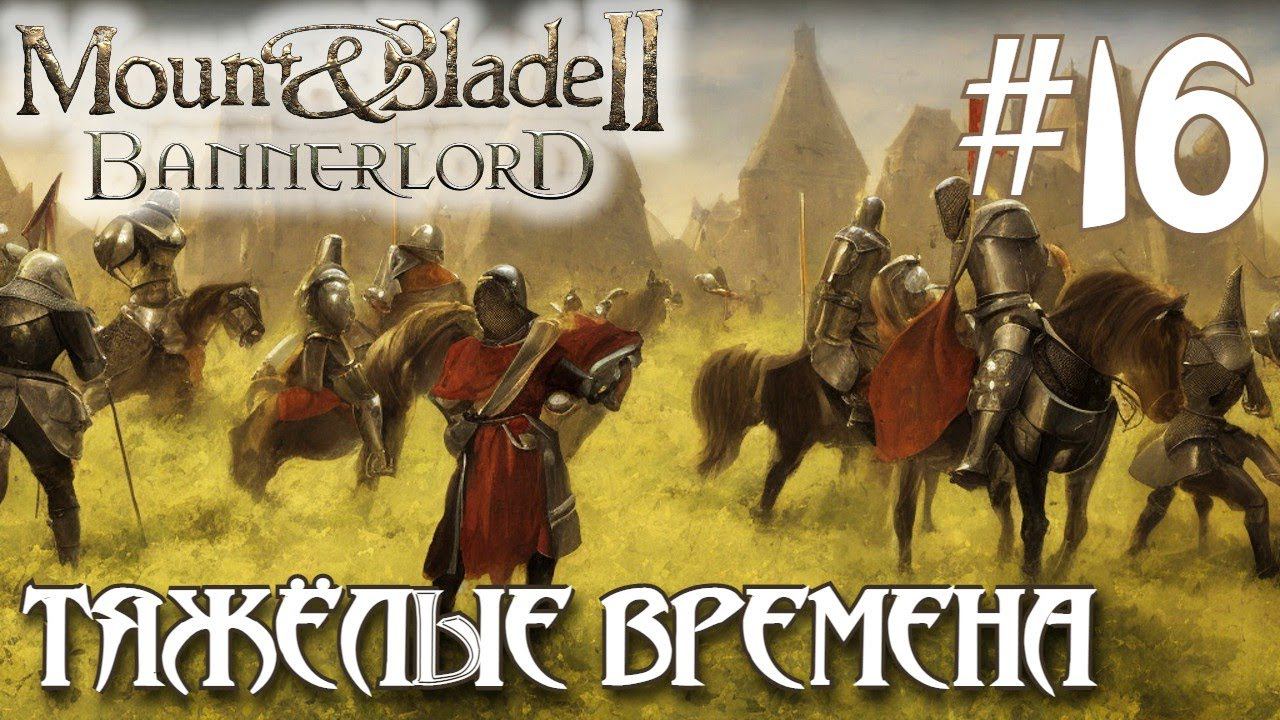 Mount & Blade II Bannerlord ПРОХОЖДЕНИЕ НА РУССКОМ #16 ТЯЖЁЛЫЕ ВРЕМЕНА