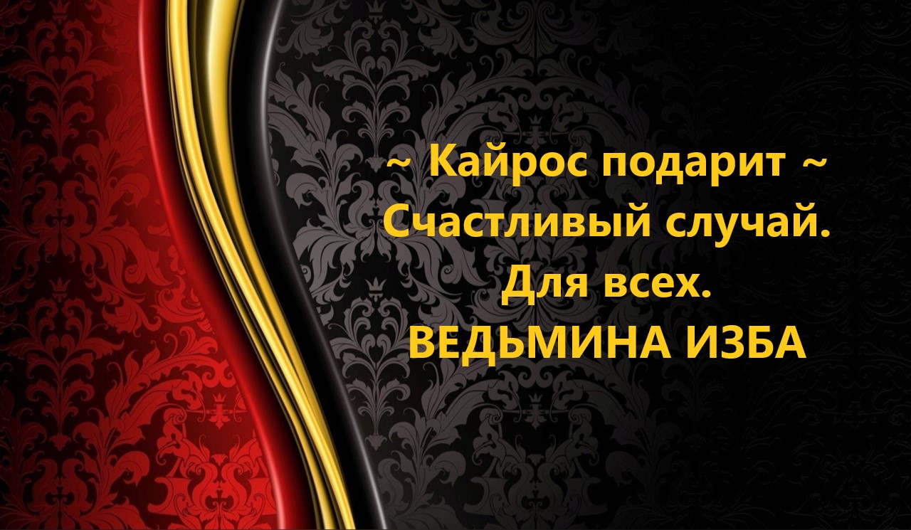 КАЙРОС ПОДАРИТ СЧАСТЛИВЫЙ СЛУЧАЙ ..ДЛЯ ВСЕХ..АВТОР: ИНГА ХОСРОЕВА
