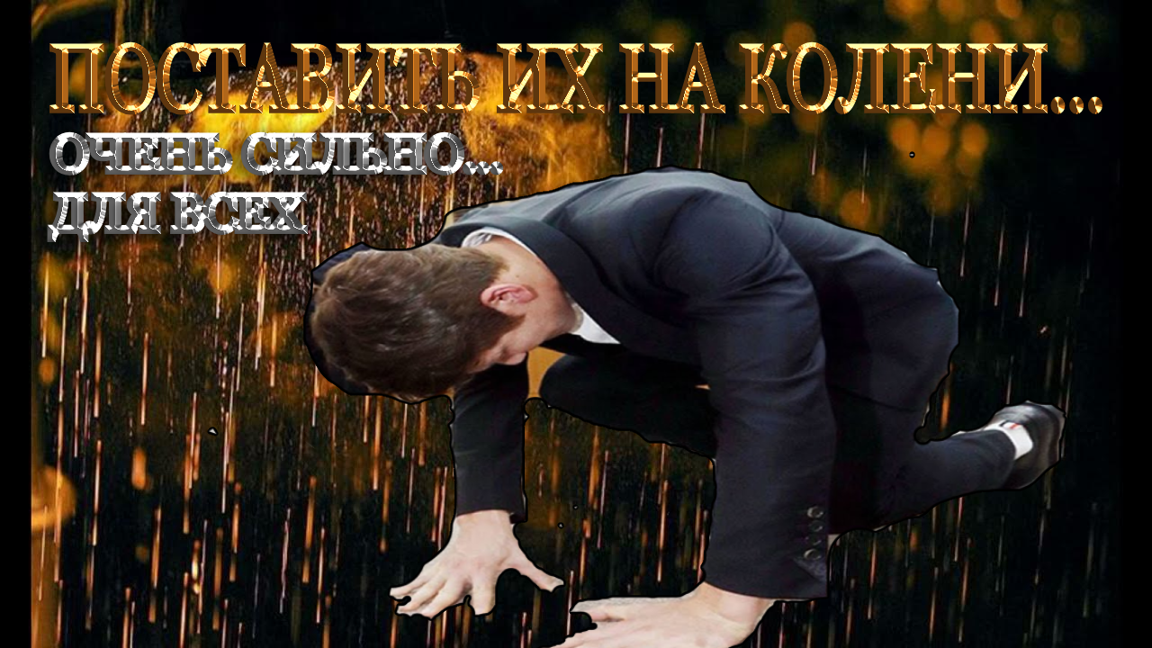 ПОСТАВИТЬ ИХ НА КОЛЕНИ...ОЧЕНЬ СИЛЬНО...ДЛЯ ВСЕХ...