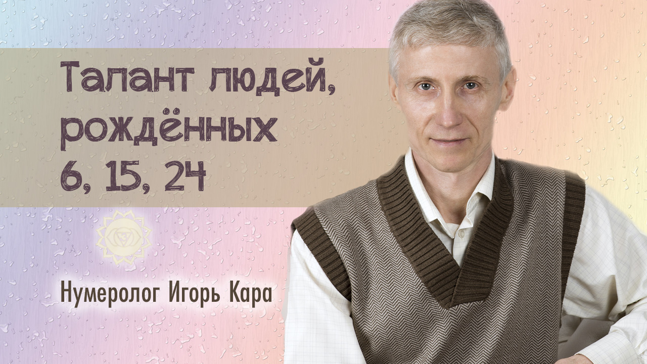 ТАЛАНТ ЛЮДЕЙ, рождённых 6, 15, 24 - нумеролог Игорь Кара.mp4