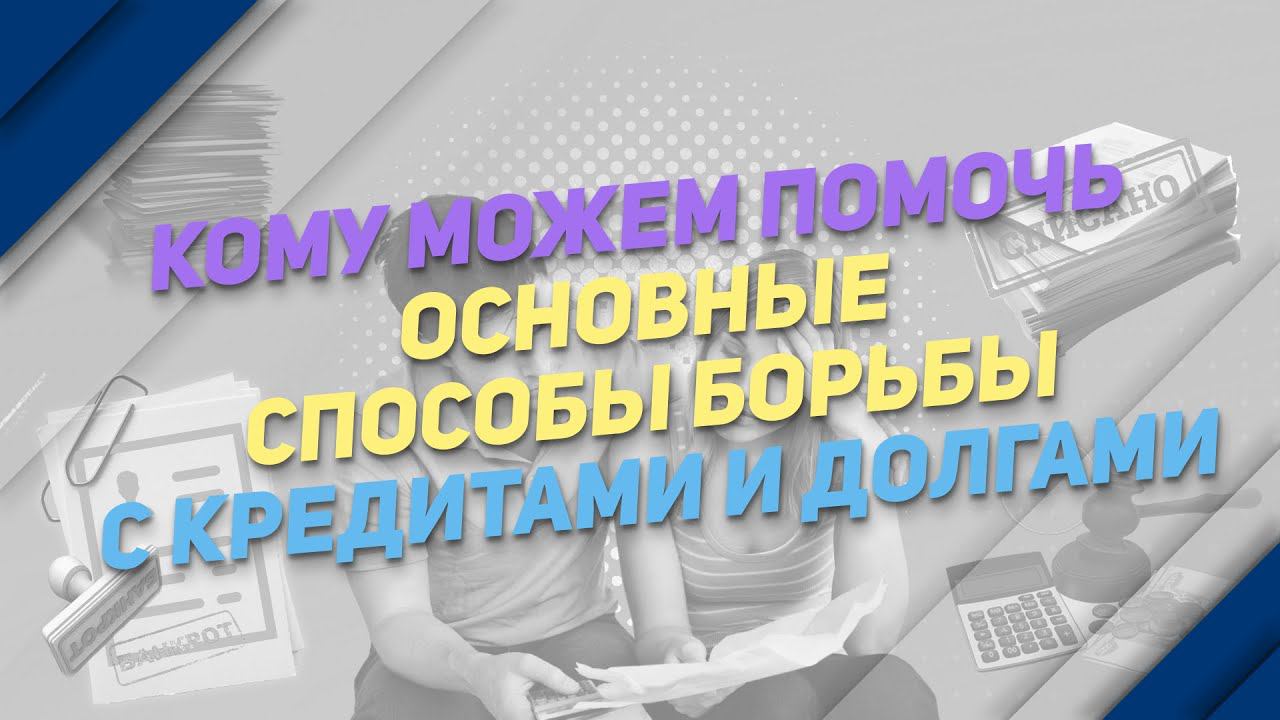Кому можем помочь. Основные способы борьбы с кредитами и долгами