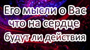 Его мысли о Вас! Что на сердце? Будут ли действия? // Общий расклад ТАРО