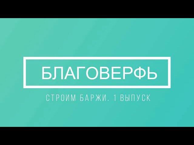 Благоверфь. Строим баржи. 1 выпуск