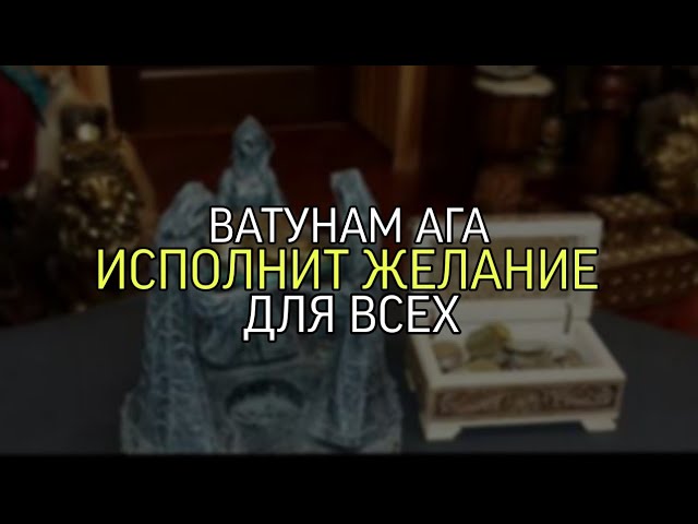 ВАТУНАМ АГА ИСПОЛНИТ ЖЕЛАНИЕ…ДЛЯ ВСЕХ…