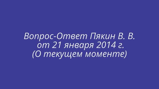 Вопрос-Ответ Пякин В. В. от 21 января 2014 г. (О текущем моменте).