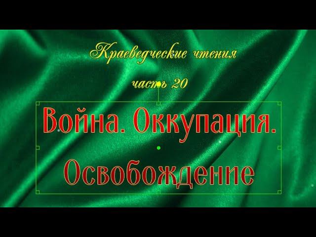Краеведческие чтения.  Часть 20.  Война.  Оккупация.  Освобождение.