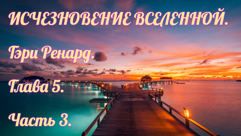 ИСЧЕЗНОВЕНИЕ ВСЕЛЕННОЙ. Г. Ренард. Глава 5. Часть 3.