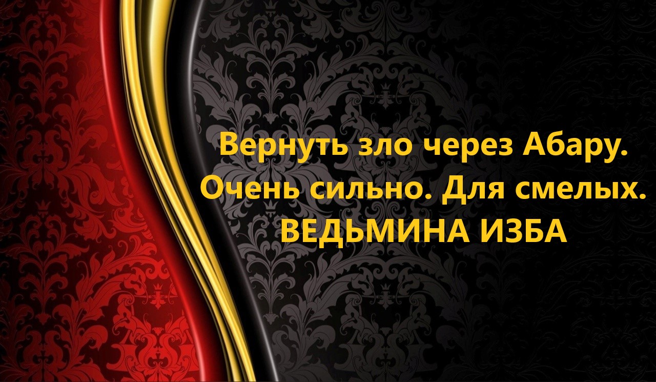 ВЕРНУТЬ ЗЛО ЧЕРЕЗ АБАРУ..ОЧЕНЬ СИЛЬНО..ДЛЯ СМЕЛЫХ..АВТОР: ИНГА ХОСРОЕВА