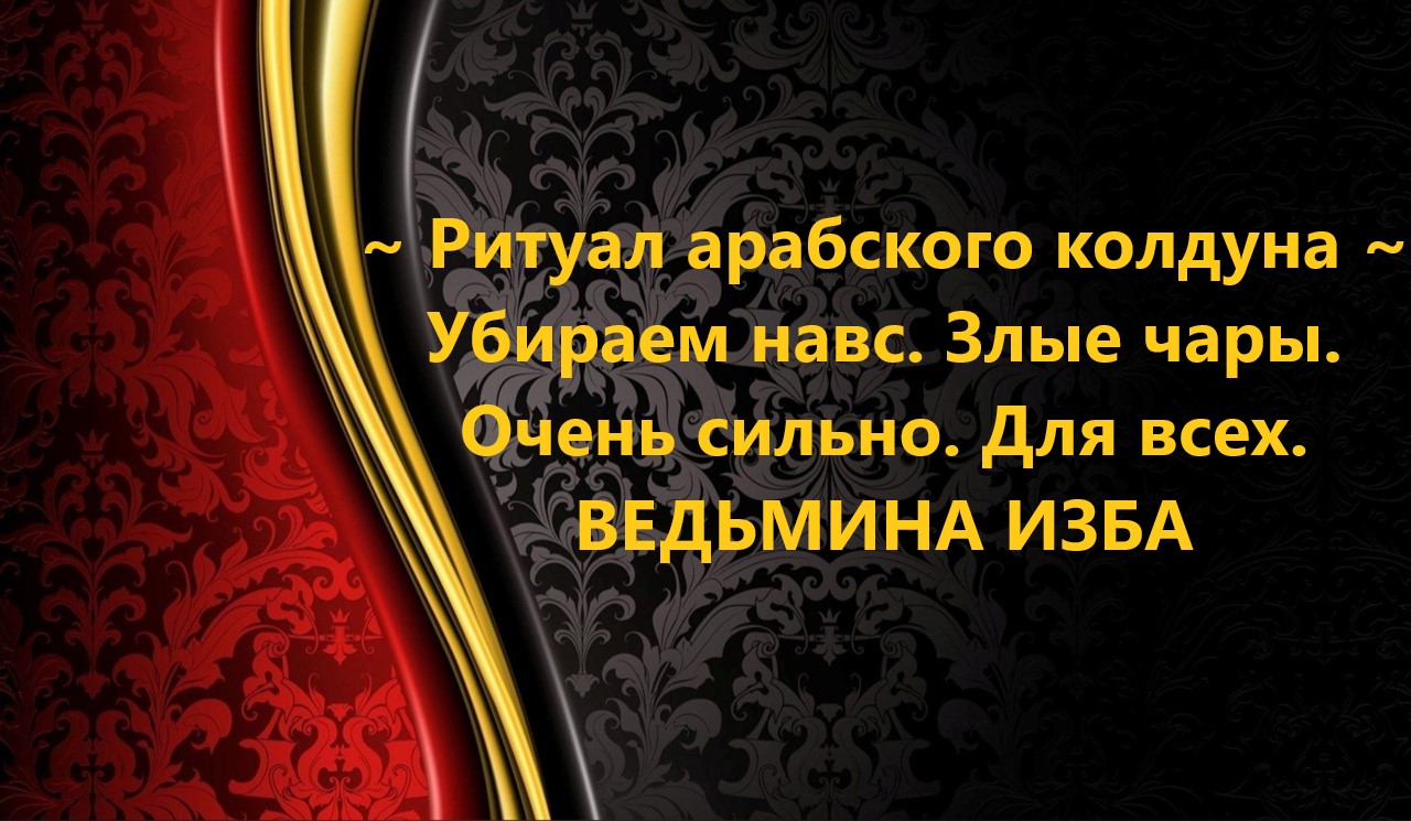 УБИРАЕМ НАВС..ЗЛЫЕ ЧАРЫ..РИТУАЛ АРАБСКОГО КОЛДУНА..ОЧЕНЬ СИЛЬНЫЙ..ДЛЯ ВСЕХ..АВТОР: ИНГА ХОСРОЕВА