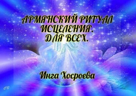 АРМЯНСКИЙ РИТУАЛ ИСЦЕЛЕНИЯ. ДЛЯ ВСЕХ. ИНГА ХОСРОЕВА. ВЕДЬМИНА ИЗБА.