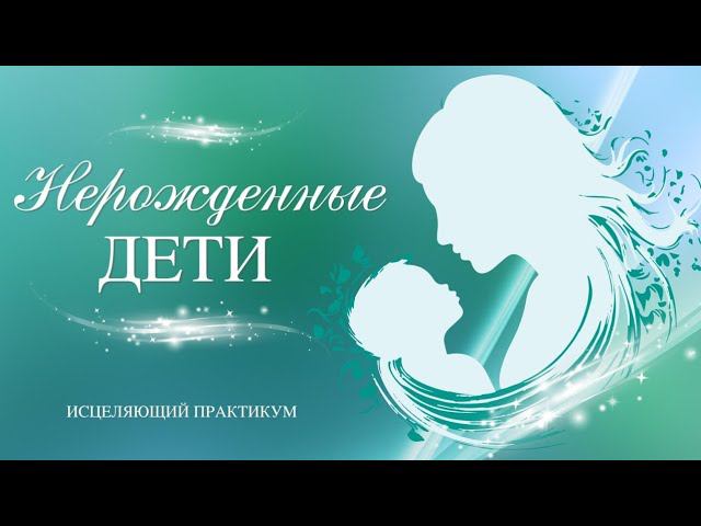 Исцеляющий практикум - глубокая проработка "Нерожденные Дети"