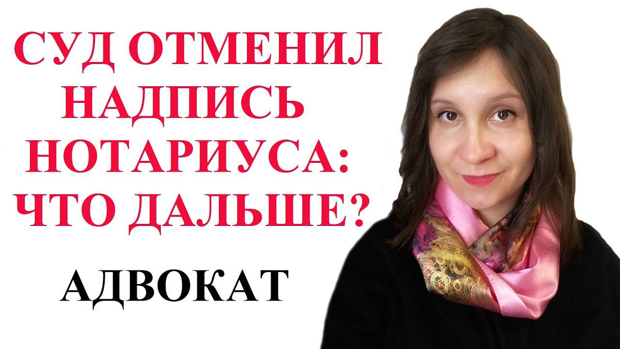 ЧТО ДЕЛАТЬ ПОСЛЕ ОТМЕНЫ НАДПИСИ НОТАРИУСА СУДОМ - адвокат Москаленко А.В.