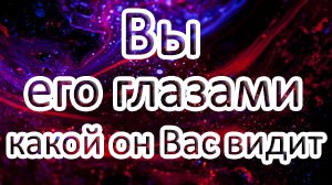 Вы его глазами сейчас! Какой он Вас видит? // Общий расклад ТАРО