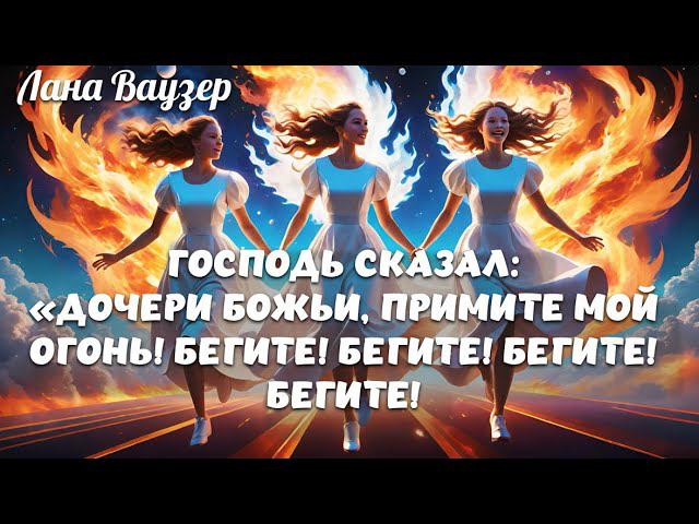 ПРОРОЧЕСКОЕ СЛОВО: ДОЧЕРИ БОЖЬИ, ПРИМИТЕ МОЙ ОГОНЬ! БЕГИТЕ! БЕГИТЕ!БЕГИТЕ! БЕГИТЕ! Лана Ваузер