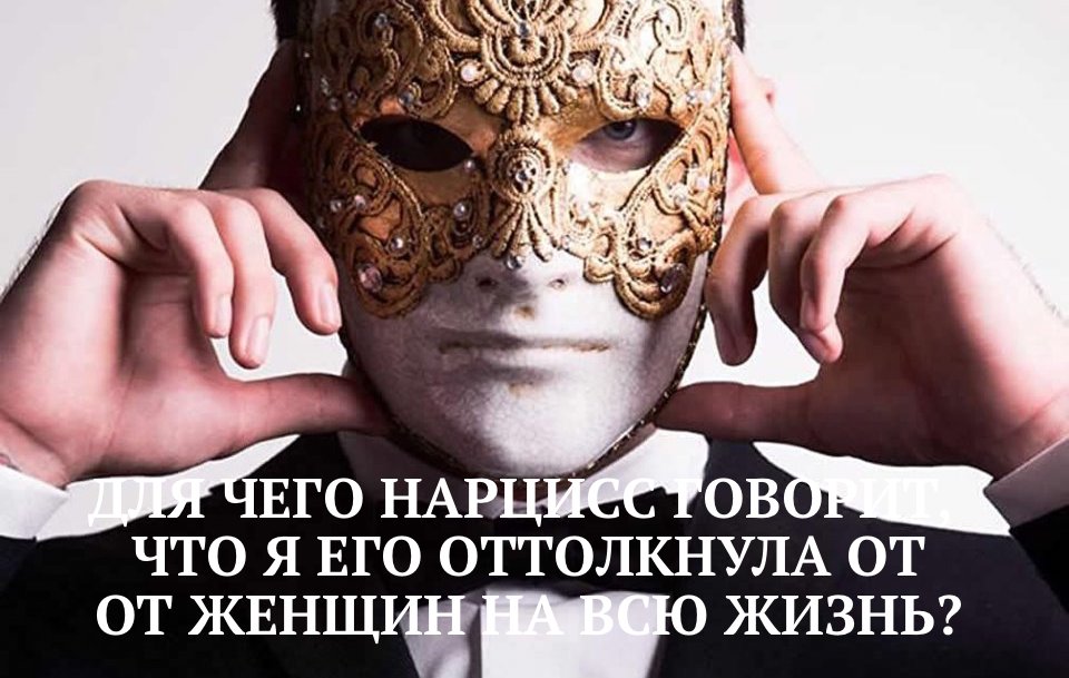 НАРЦИСС СКАЗАЛ, ЧТО Я ЕГО ОТТОЛКНУЛА ОТ ЖЕНЩИН НА ВСЮ ЖИЗНЬ, ДЛЯ ЧЕГО?