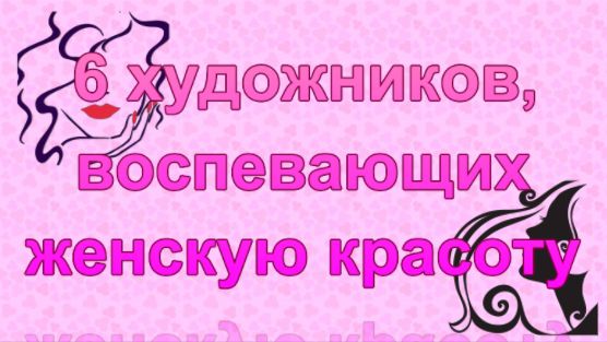 6 художников, воспевающих женскую красоту