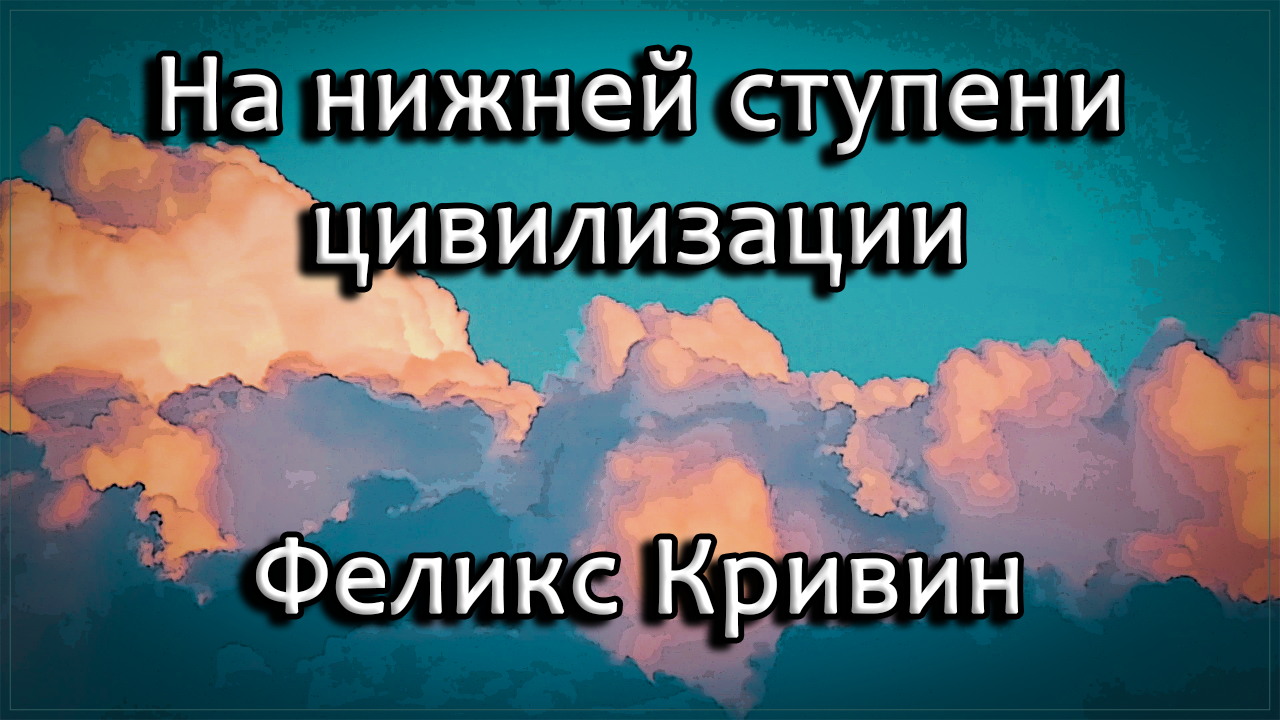 На нижней ступени цивилизации - Феликс Кривин.mp4