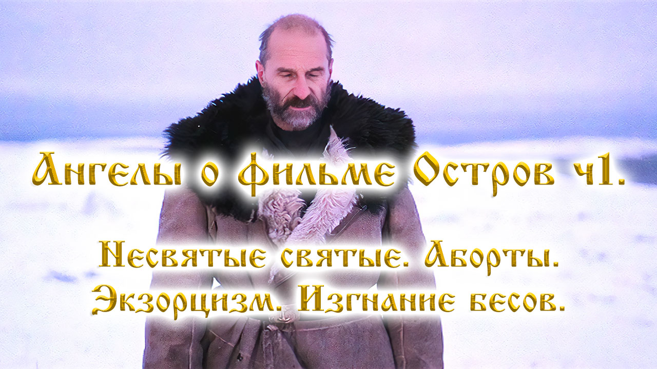 Ангелы про фильм "Остров" ч1. Про несвятых святых. Аборты. Отчитка и экзорцизм. Изгнание бесов.