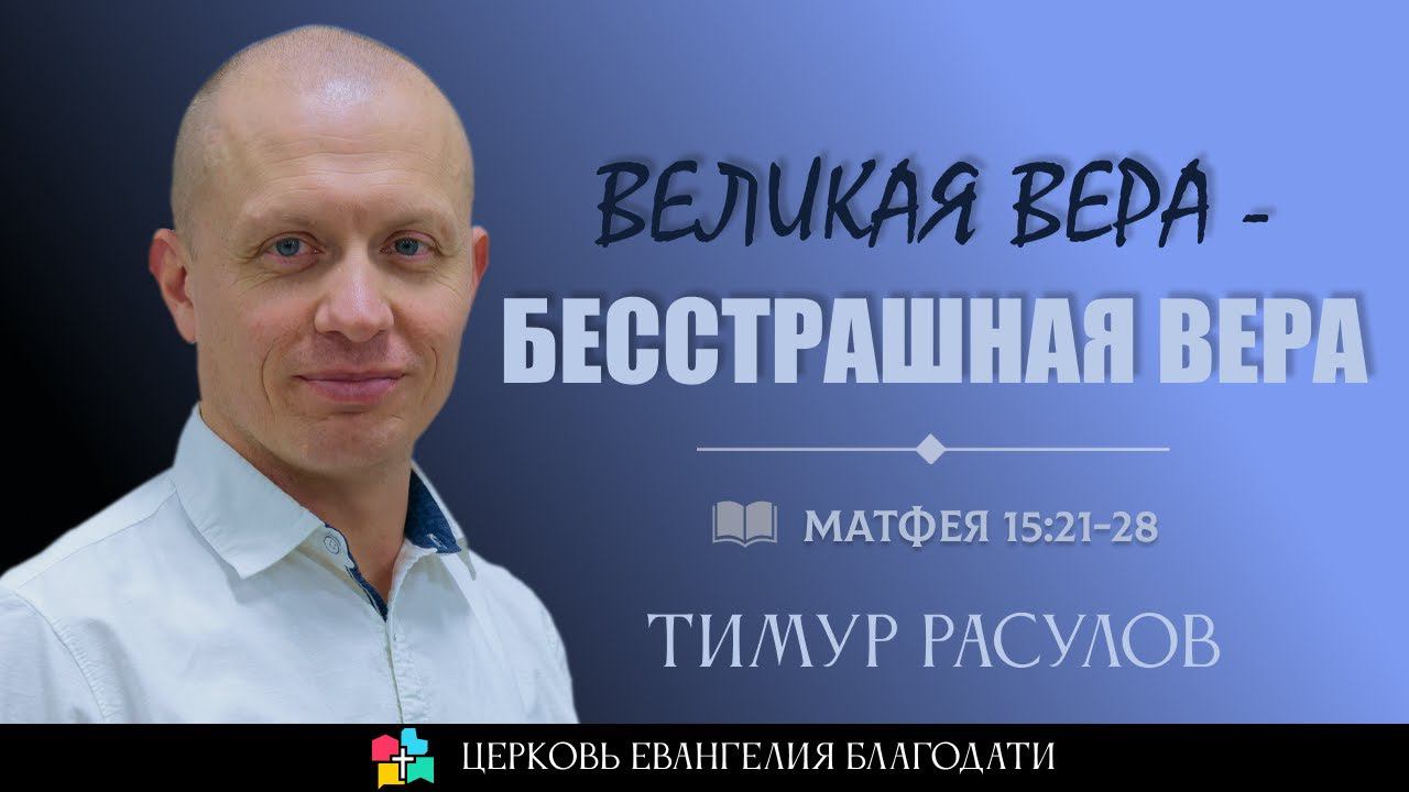 ВЕЛИКАЯ ВЕРА - БЕССТРАШНАЯ ВЕРА l Матфея 15:21-28 l Тимур Расулов l 21.05.23