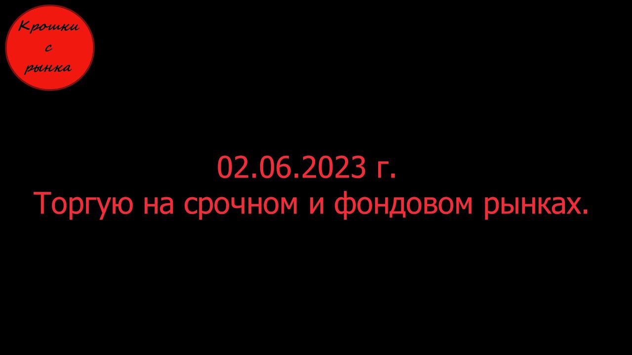 02.06.2023 г. Торгую на срочном и фондовом рынках.