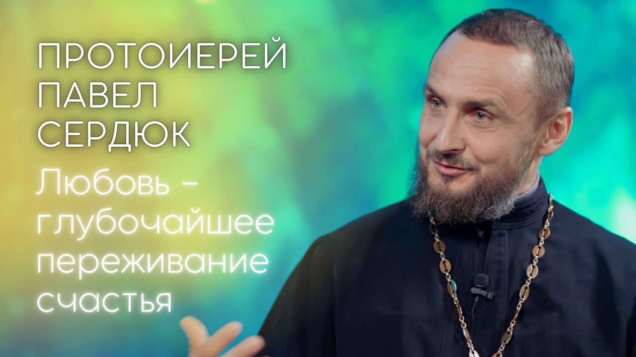 Любовь - глубочайшее переживание счастья. Протоиерей Павел Сердюк