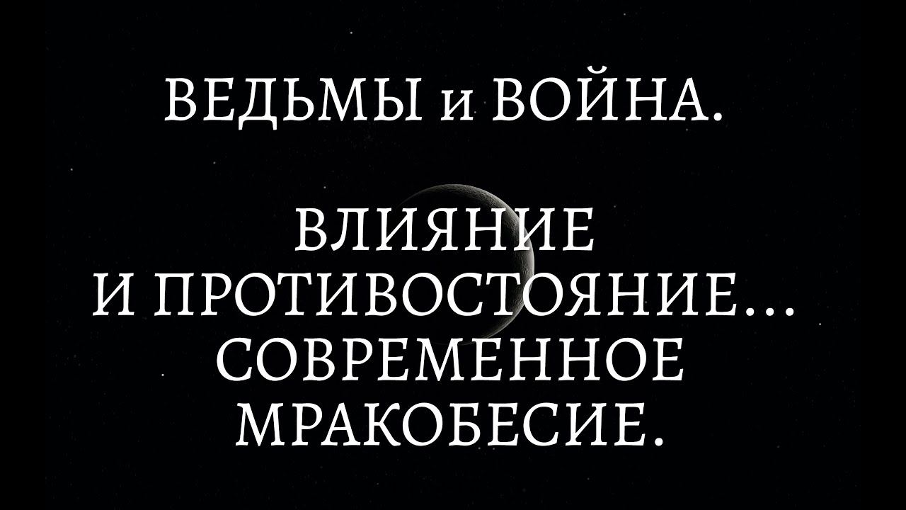ВЕДЬМЫ и ВОЙНА. ВЛИЯНИЕ И ПРОТИВОСТОЯНИЕ... СОВРЕМЕННОЕ МРАКОБЕСИЕ.