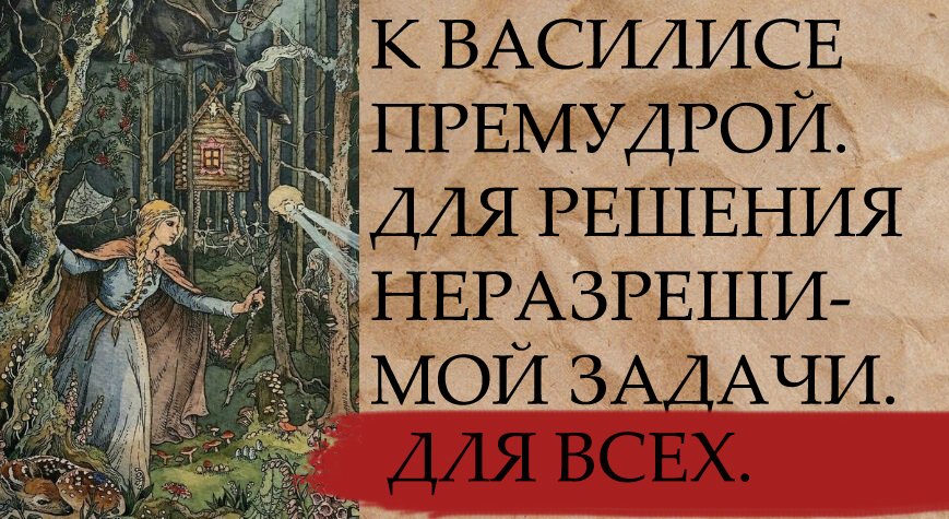 К ВАСИЛИСЕ ПРЕМУДРОЙ. ДЛЯ РЕШЕНИЯ НЕРАЗРЕШИМОЙ ЗАДАЧИ. ДЛЯ ВСЕХ.