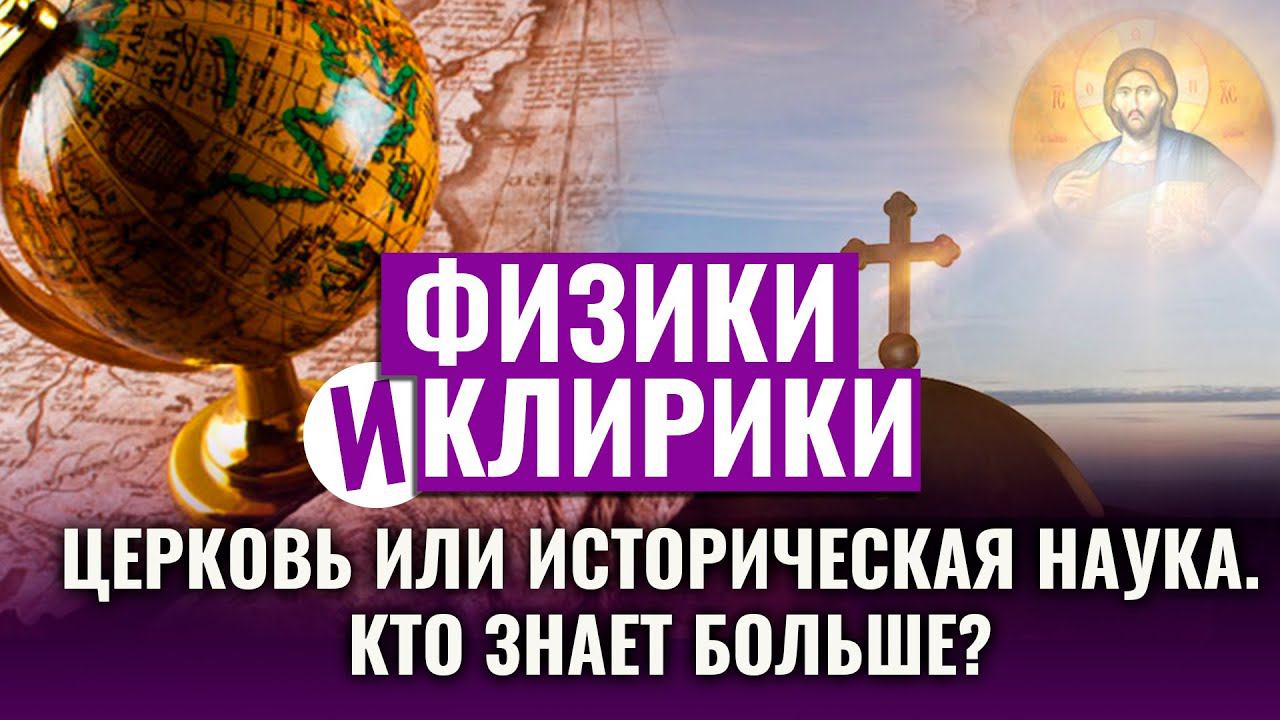 ЦЕРКОВЬ ИЛИ ИСТОРИЧЕСКАЯ НАУКА. КТО ЗНАЕТ БОЛЬШЕ? ФИЗИКИ И КЛИРИКИ