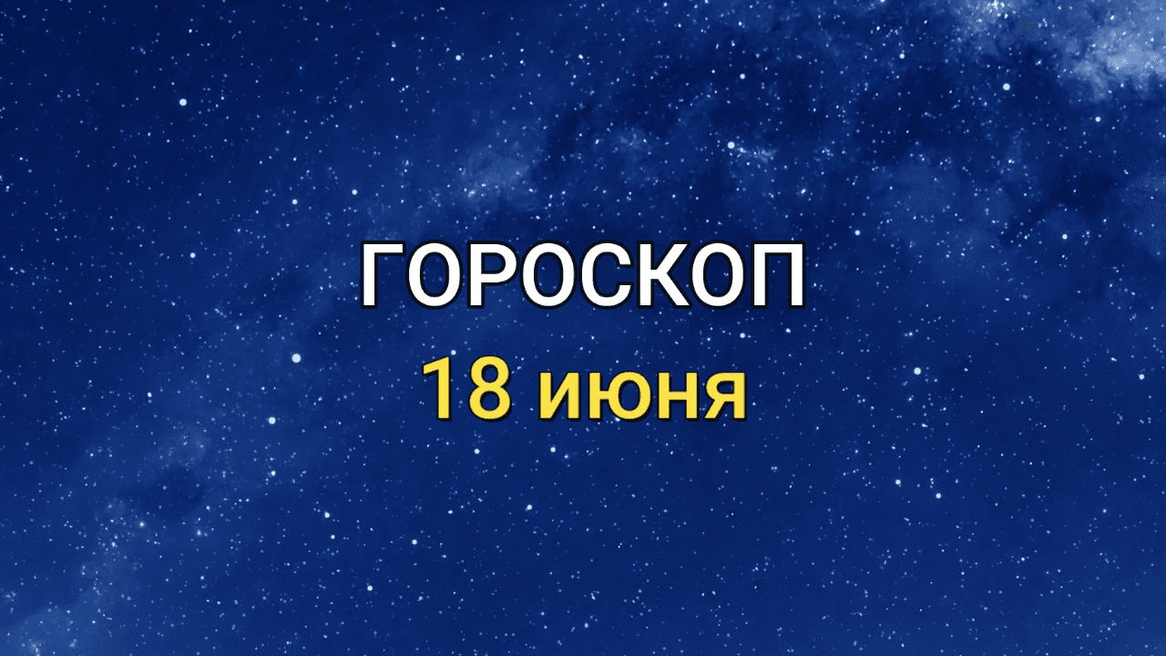 ГОРОСКОП на 18 июня 2021 года для всех знаков ЗОДИАКА