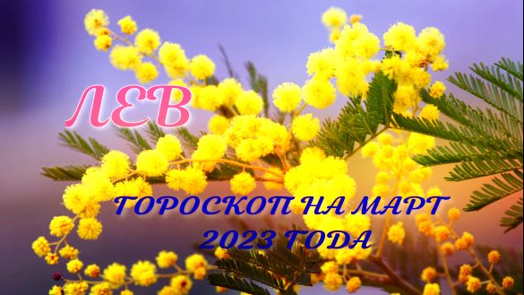 ЛЕВ ГОРОСКОП НА МАРТ 2023 ГОДА