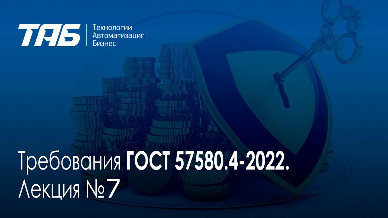 10.08.2023. Вебинар. Требования ГОСТ 57580.4-2022. Подробный разбор. Лекция №7