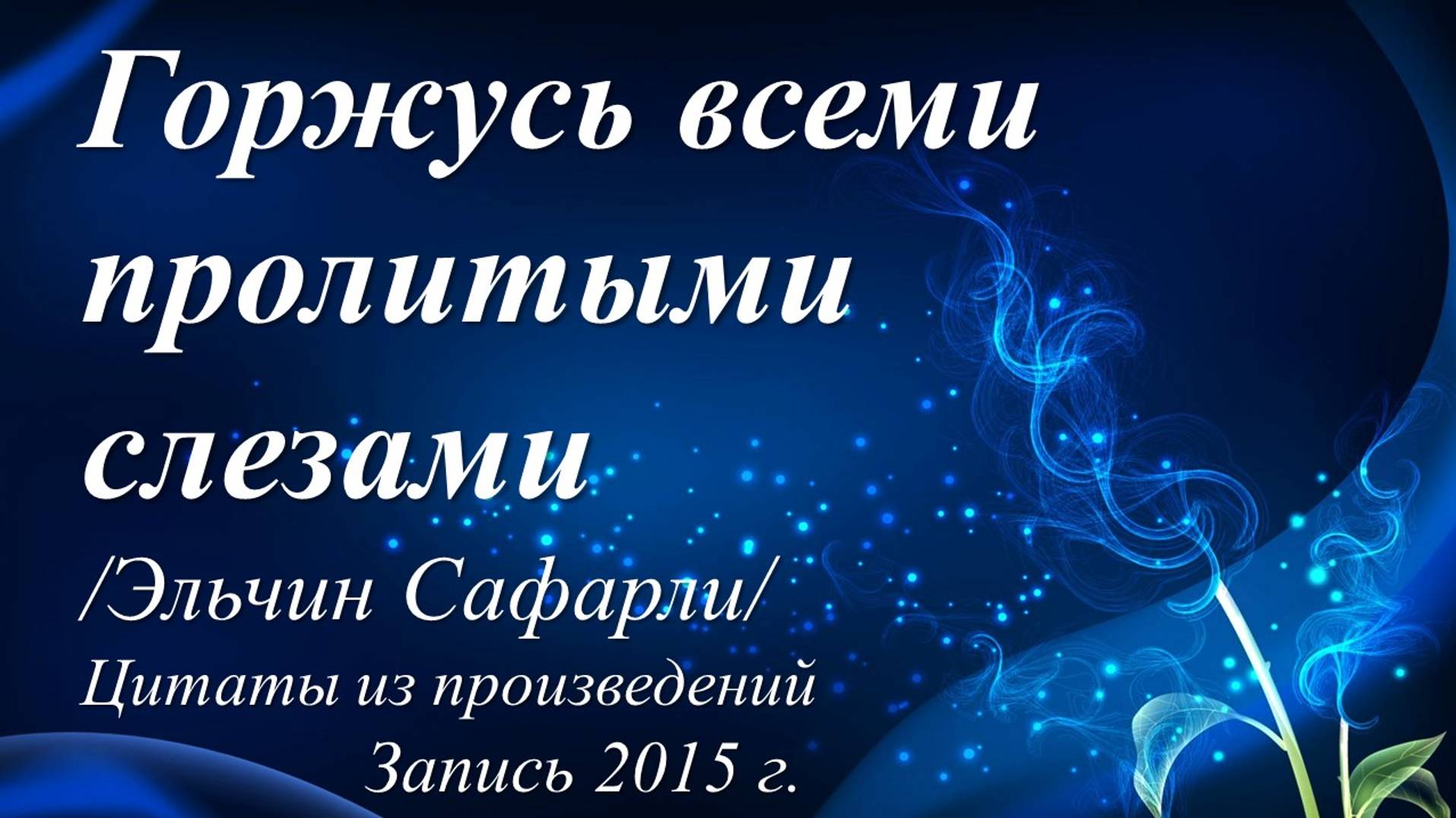 Горжусь всеми пролитыми слезами /из произведений Эльчина Сафарли. Запись 2015 г./