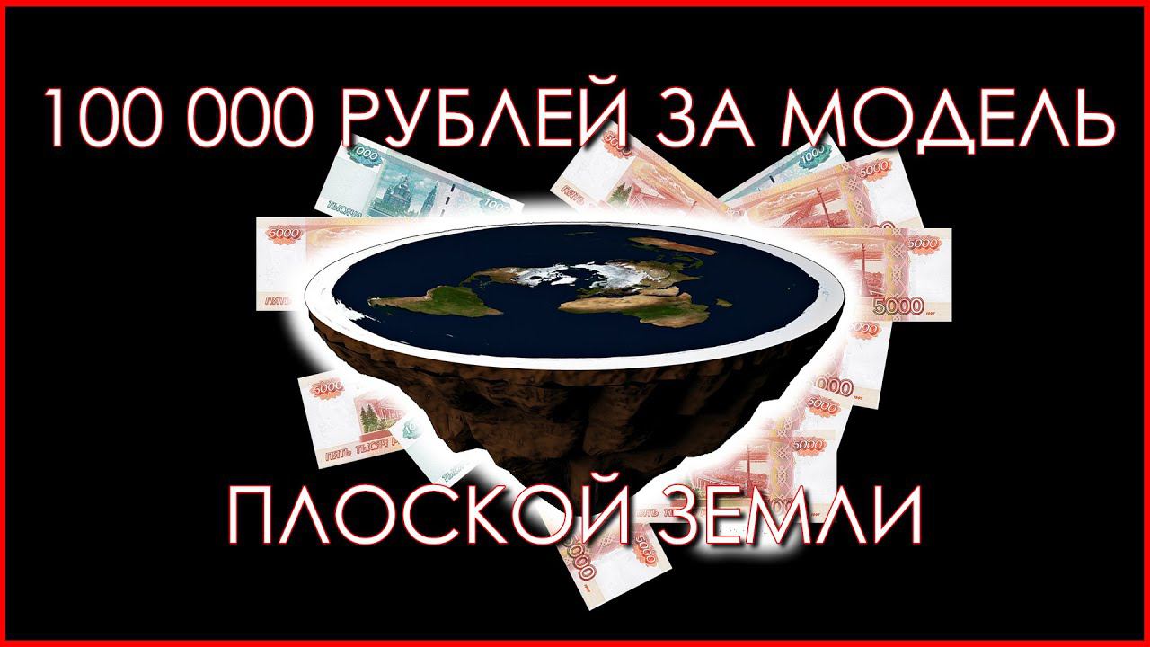 Внимание!!! Даю 100 тысяч рублей за модель Плоской Земли!!!