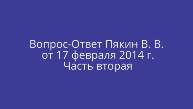 Вопрос-Ответ Пякин В. В.  от 17 февраля 2014 г. Часть вторая