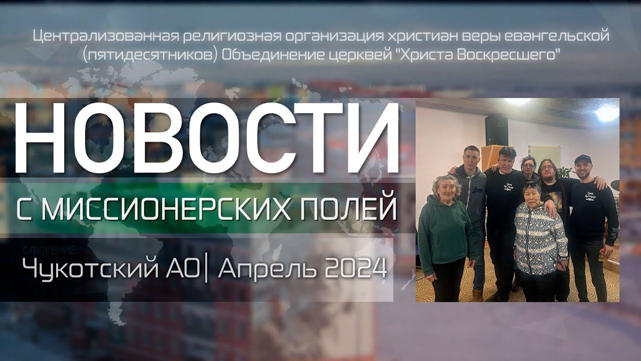 НОВОСТИ С МИССИОНЕРСКИХ ПОЛЕЙ | Чукотский АО | Апрель 2024