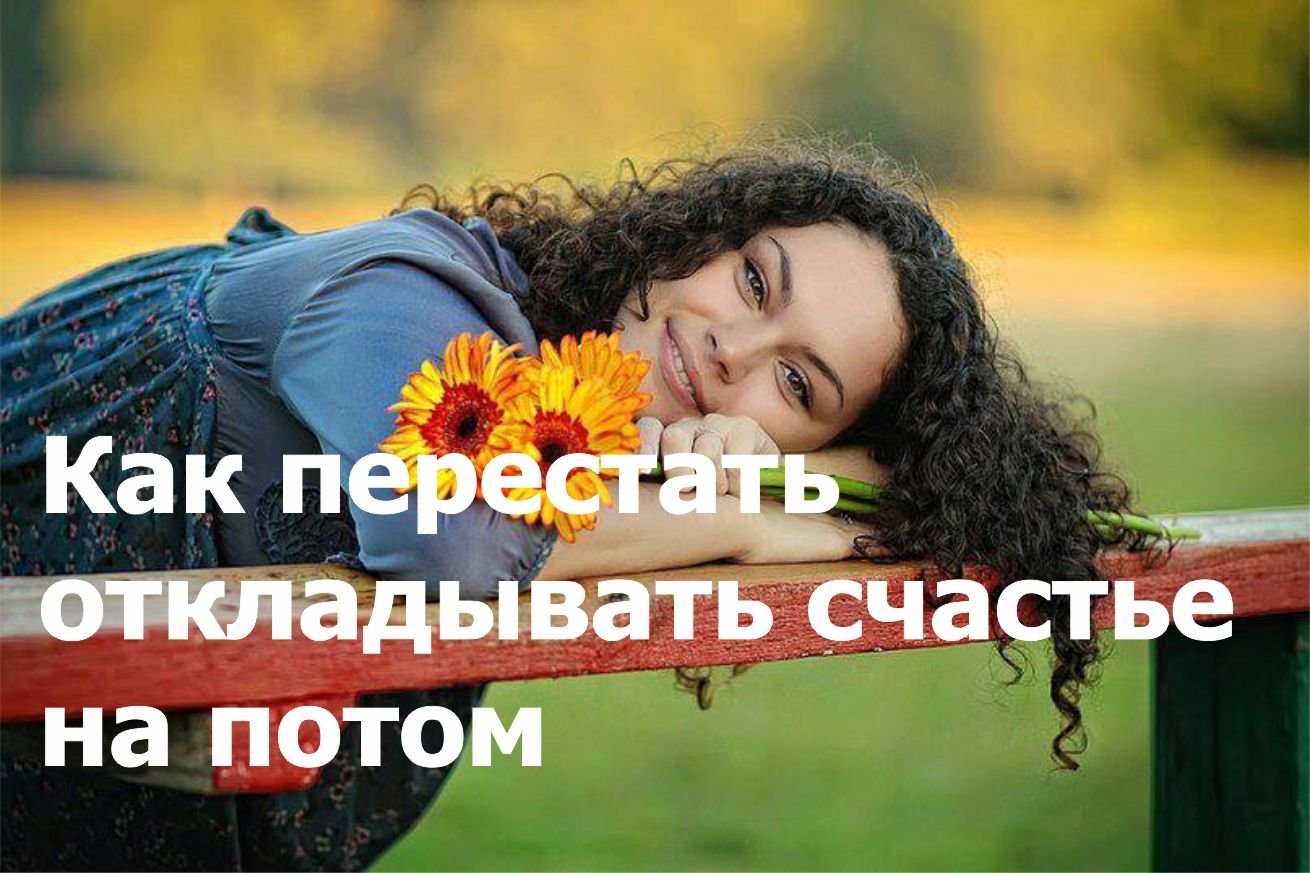 Как перестать откладывать счастье на потом
