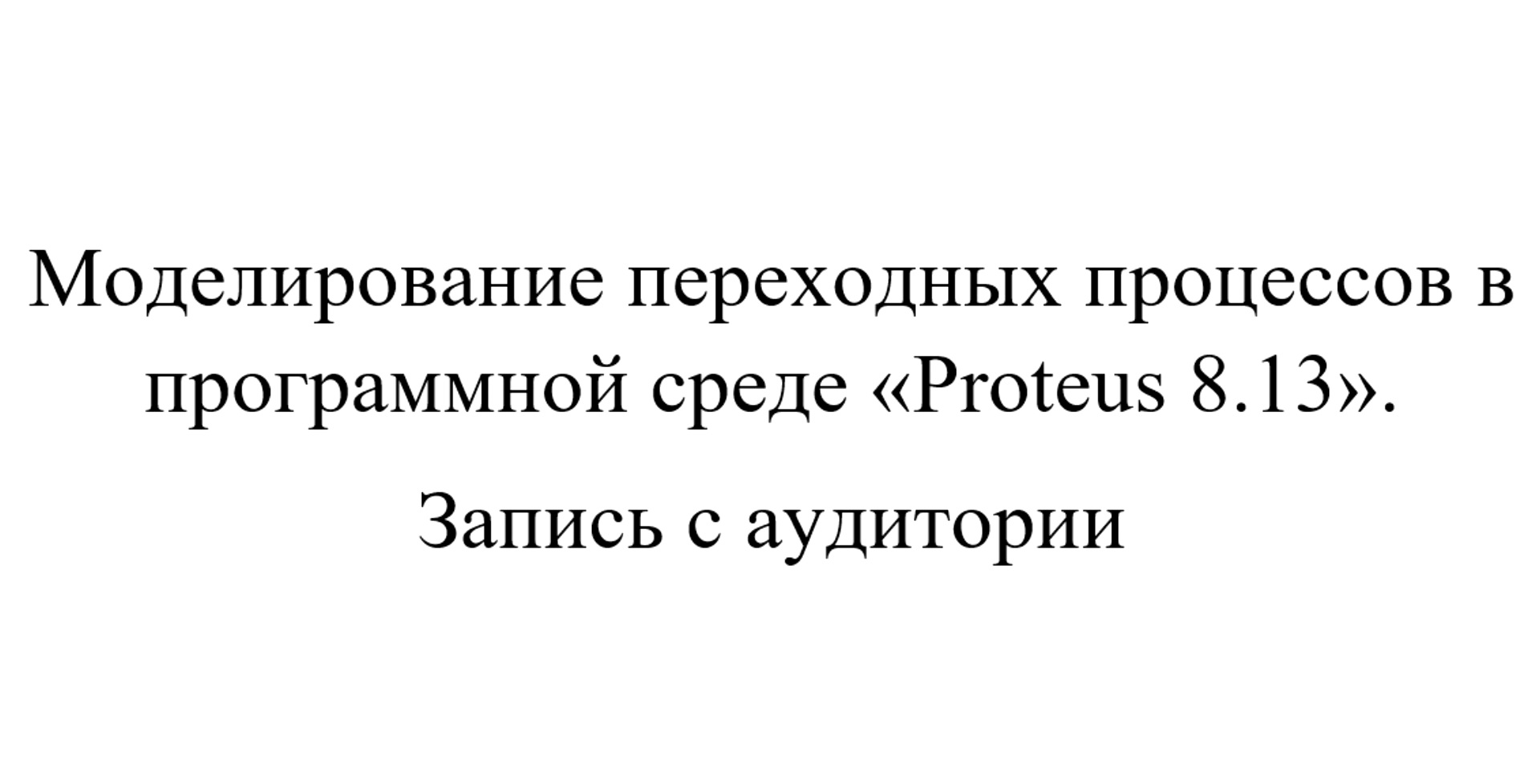 Моделирование переходных процессов АСУ в программной среде «Proteus 8.13» Запись с аудитории