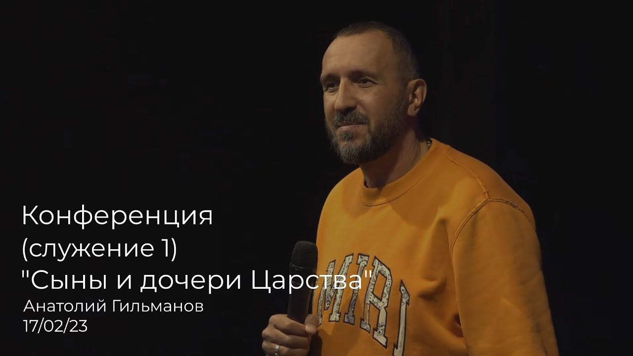 17.02.23 Конференция  "Сыны и дочери Царства" (Служение 1)  Анатолий Гильманов