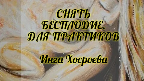 СНЯТЬ БЕСПЛОДИЕ. ДЛЯ ПРАКТИКОВ. ИНГА ХОСРОЕВА. ВЕДЬМИНА ИЗБА.
