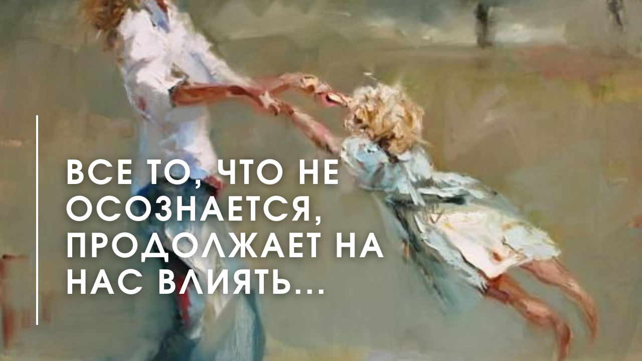 Все то, что не осознается, продолжает на нас влиять...