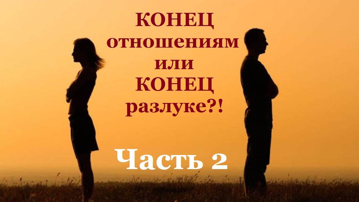 КОНЕЦ ОТНОШЕНИЯМ ИЛИ КОНЕЦ РАЗЛУКЕ?! Часть II