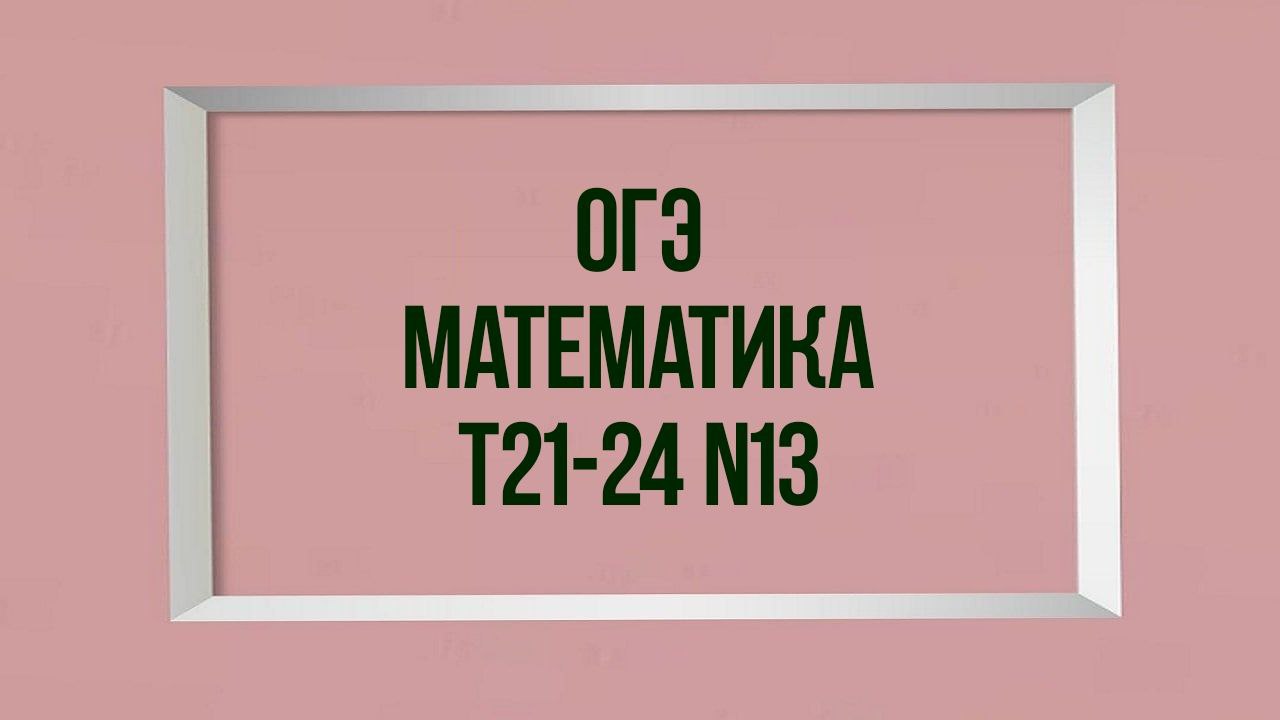 Задания 13. Тесты 21-24. ОГЭ. Математика.