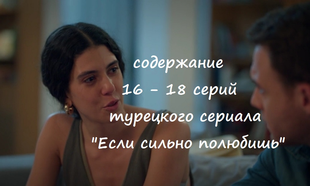 Содержание 16, 17 и 18 серий турецкого сериала "Если сильно полюбишь" (РФ, 2023)
