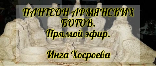 ПАНТЕОН АРМЯНСКИХ БОГОВ. ПРЯМОЙ ЭФИР. ИНГА ХОСРОЕВА. ВЕДЬМИНА ИЗБА.